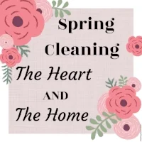 SPRING CLEANING THE HEART AND THE HOME — The Everyday Homemaker