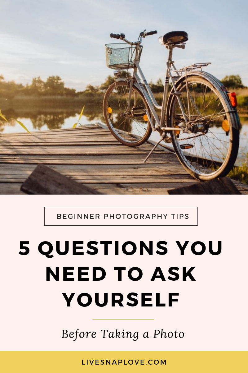 5 Questions You Need to Ask Yourself Before Taking a Photo