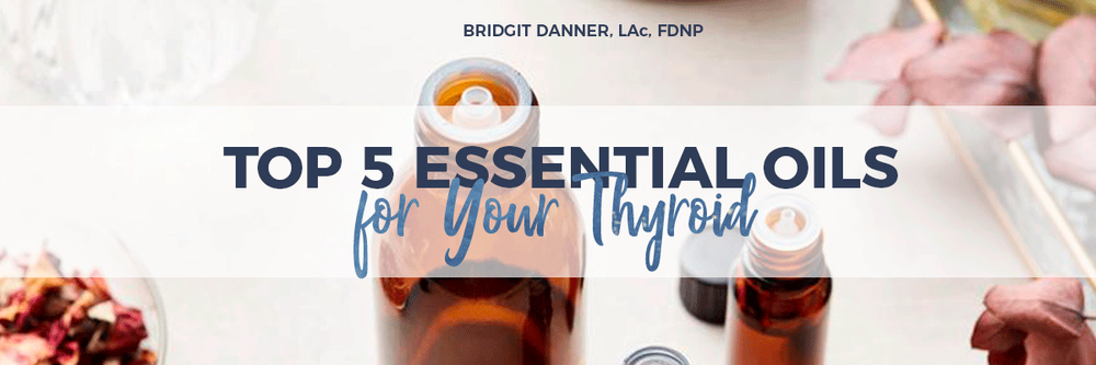Top 5 Essential Oils for Your Thyroid — Bridgit Danner, Holistic Detox ...