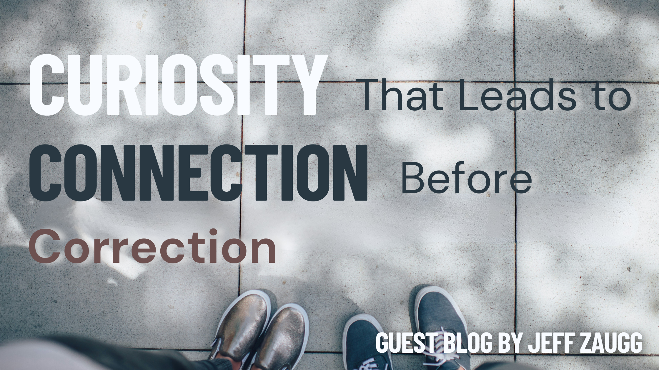 Curiosity That Leads to Connection Before Correction (By Jeff Zaugg ...
