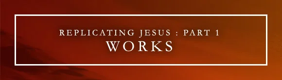 Replicating Jesus, Part One : Works — Fire School Ministries