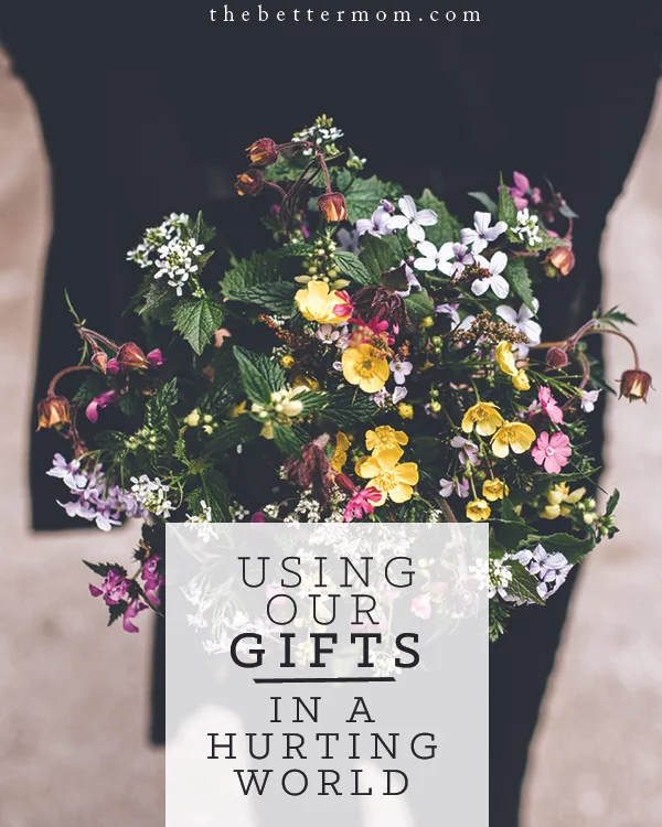 Using Our Gifts in a Hurting World — The Better Mom