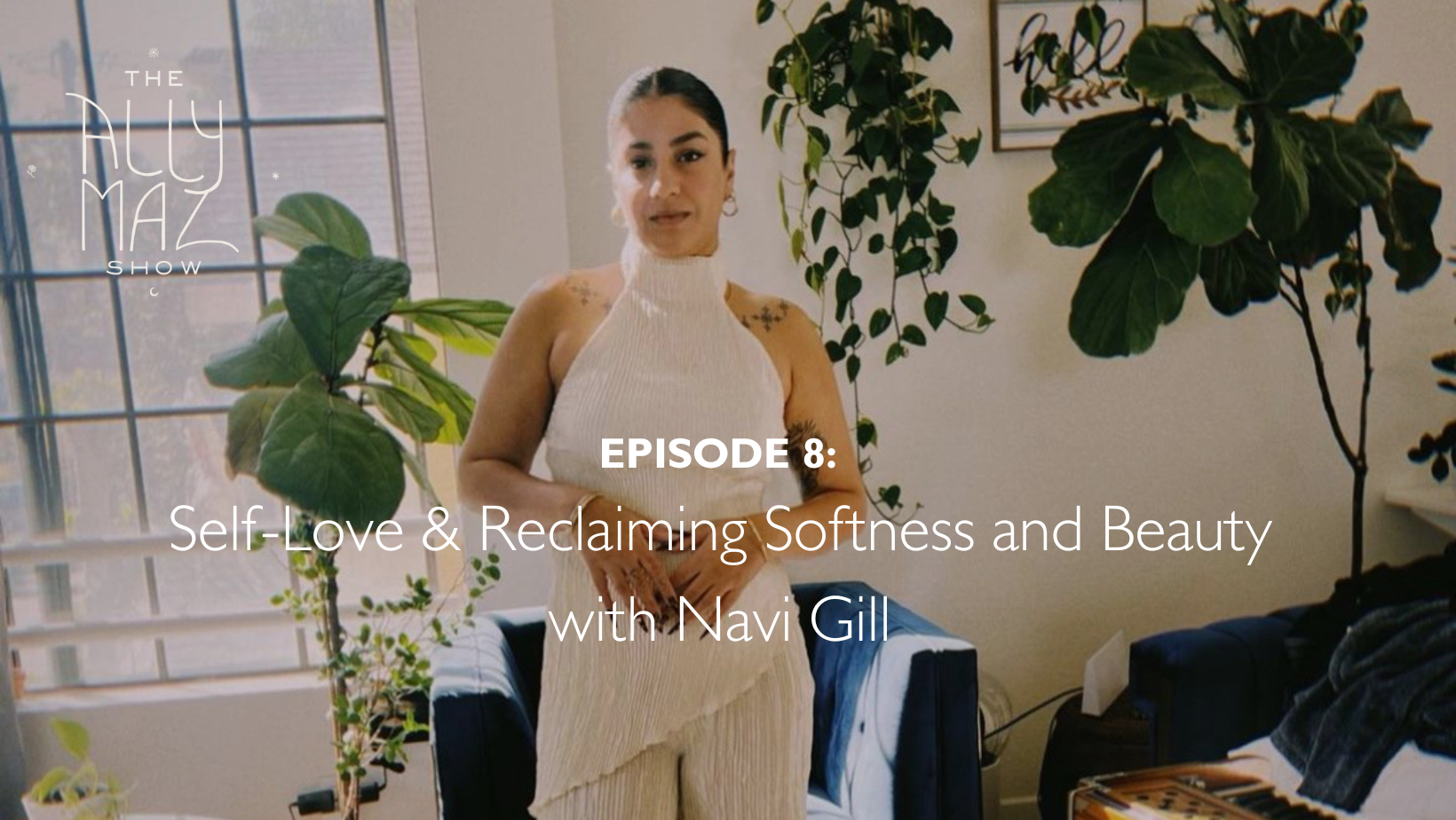 Self-Love & Reclaiming Softness and Beauty with Navi Gill — Ally Maz