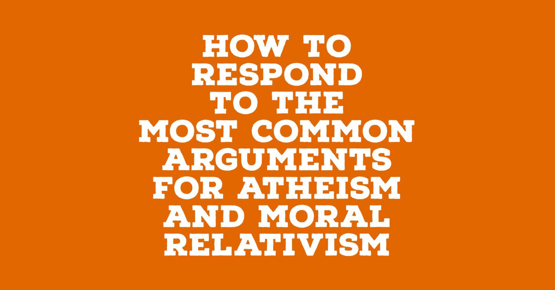 Responses to the Most Common Arguments for Atheism and Moral Relativism ...