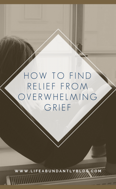 How to Find Relief from Overwhelming Grief — Life, Abundantly