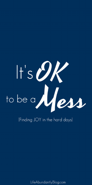It's OK to be a Mess {joy in the hard days} — Life, Abundantly