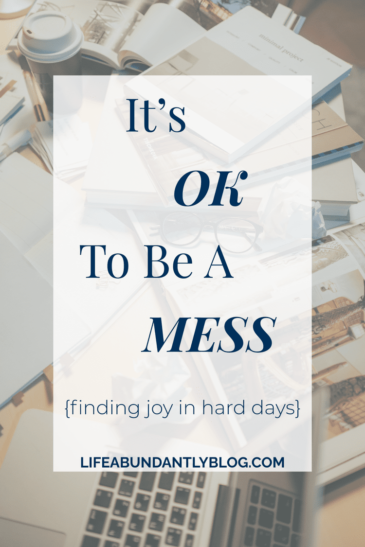 It's OK to be a Mess {joy in the hard days} — Life, Abundantly