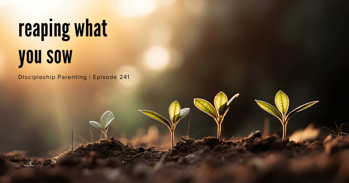 Reaping What You Sow | Discipleship Parenting Podcast | Episode 241