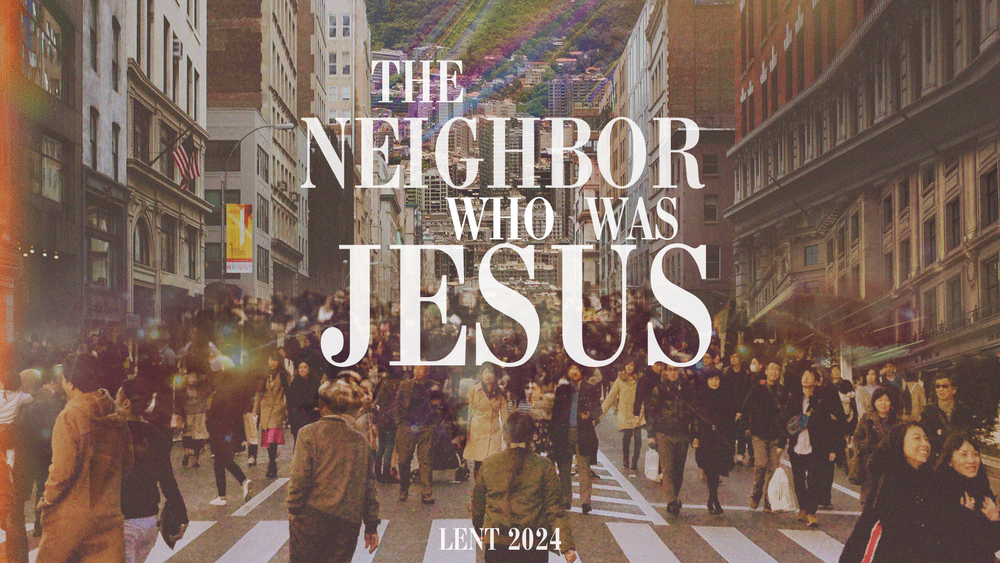 The Neighbor Who Was Jesus — Lent 2024 — Trinity Grace Church