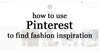 How to use Pinterest to find fashion inspiration