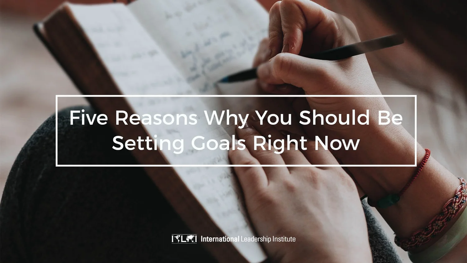 FIVE REASONS WHY YOU SHOULD BE SETTING GOALS NOW — BLOG POSTS — ILI Team