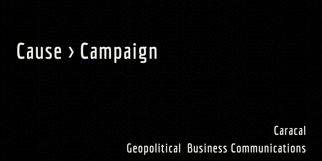 Cause > Campaign — Caracal | Communications for Geopolitics