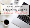 How to Deal With A Stubborn Client & Close The Deal — Real Estate In ...