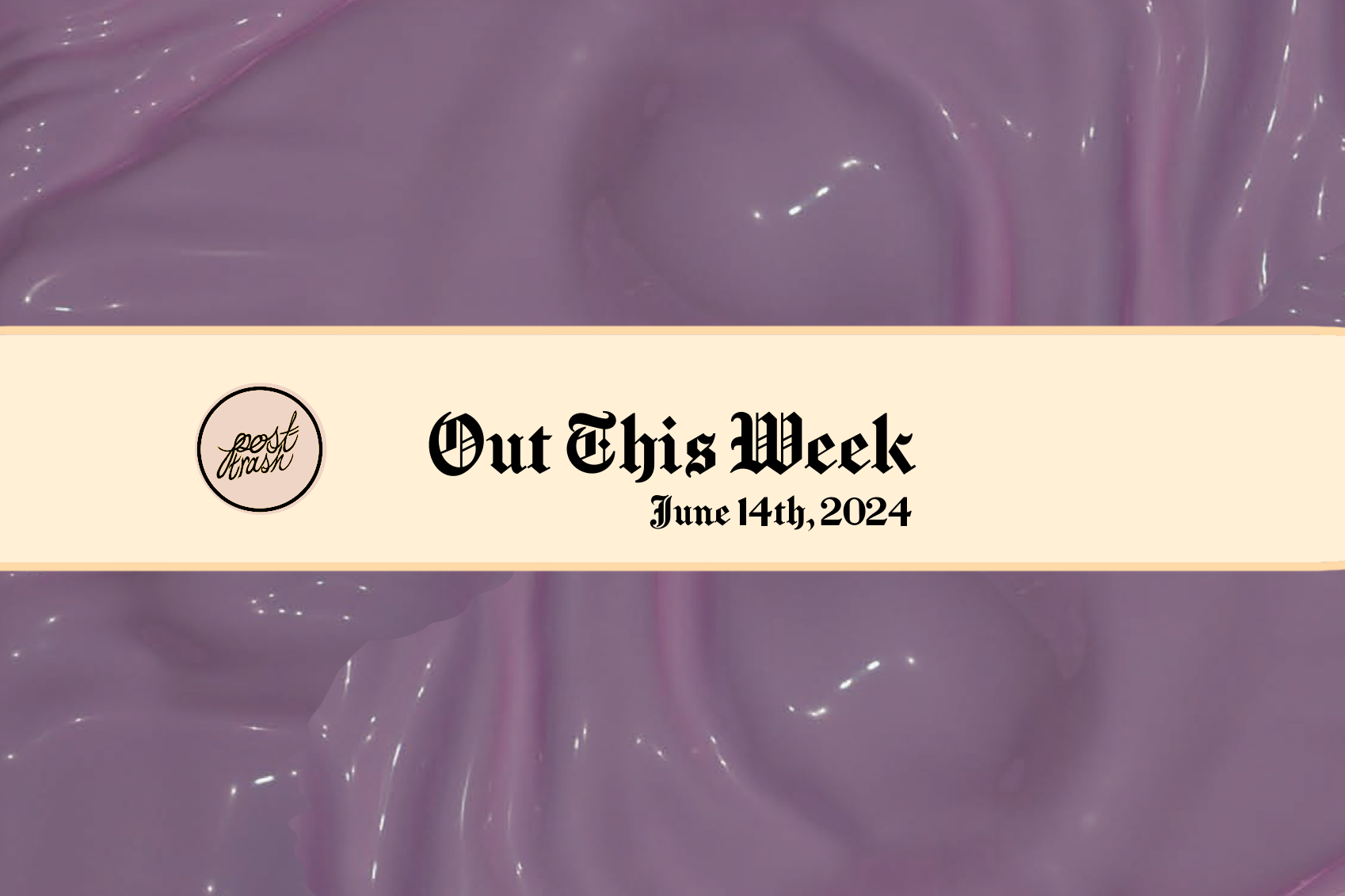 Out This Week | Post-Trash Highlights — POST-TRASH