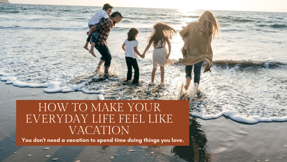 How to Make Your Everyday Life Feel Like Vacation | Mother Nurture