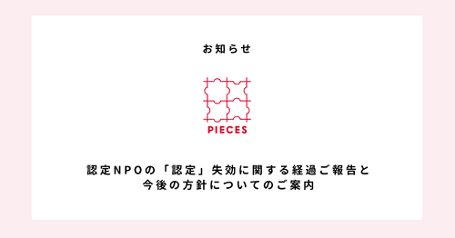 認定NPOの「認定」失効に関する経過ご報告と、今後の方針についてのご案内 — NPO法人PIECES（ピーシーズ）