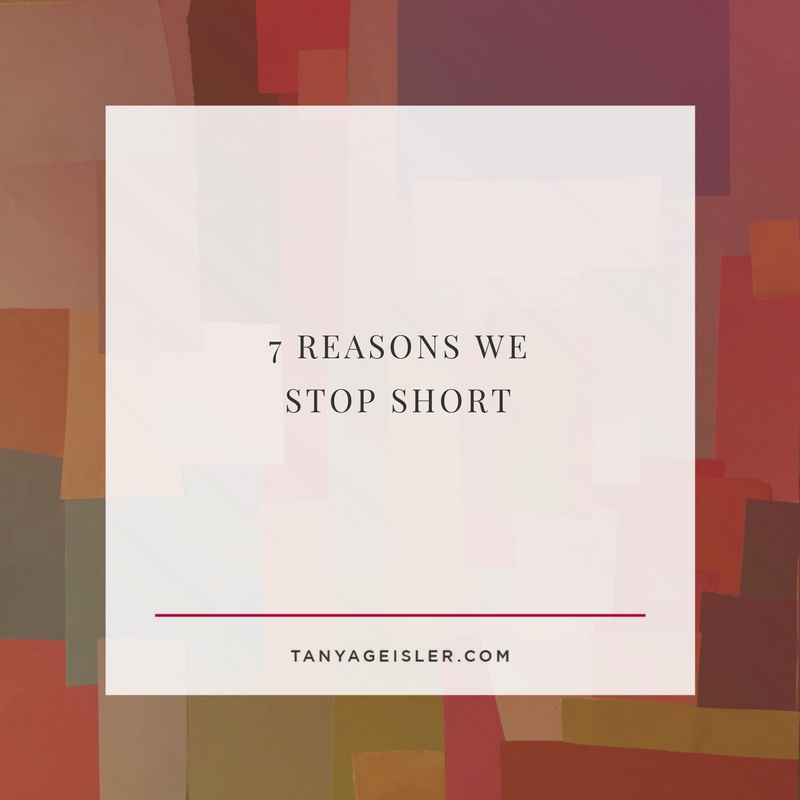 7 Reasons We Stop Short — Tanya Geisler