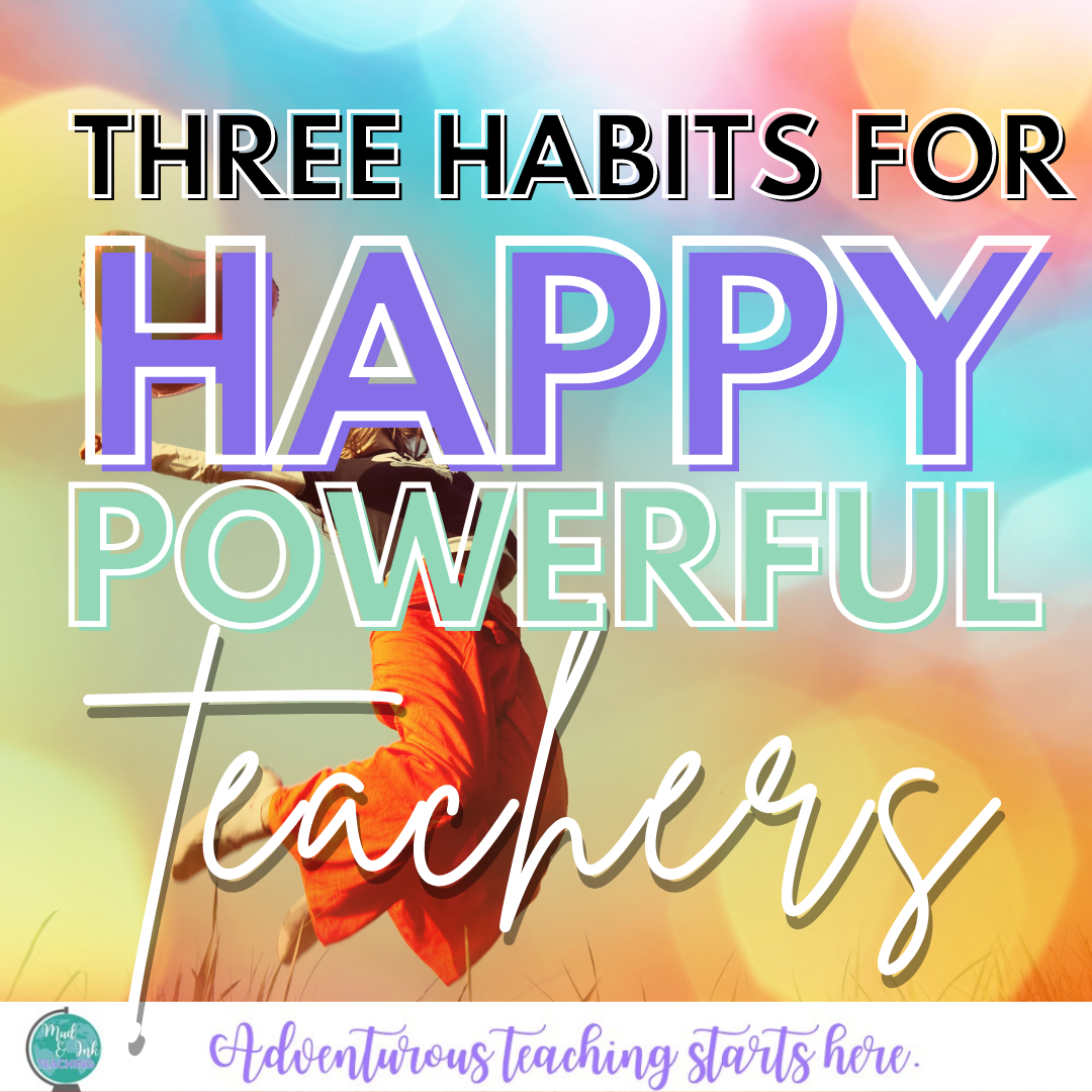 3 Habits for Happy, Powerful Teachers — Mud and Ink Teaching