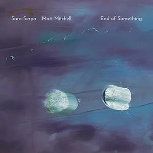 Sara Serpa / Matt Mitchell - End of Something — JazzTrail | NY Jazz ...