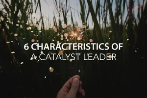6 Characteristics of a Catalyst Leader — The Center Consulting Group