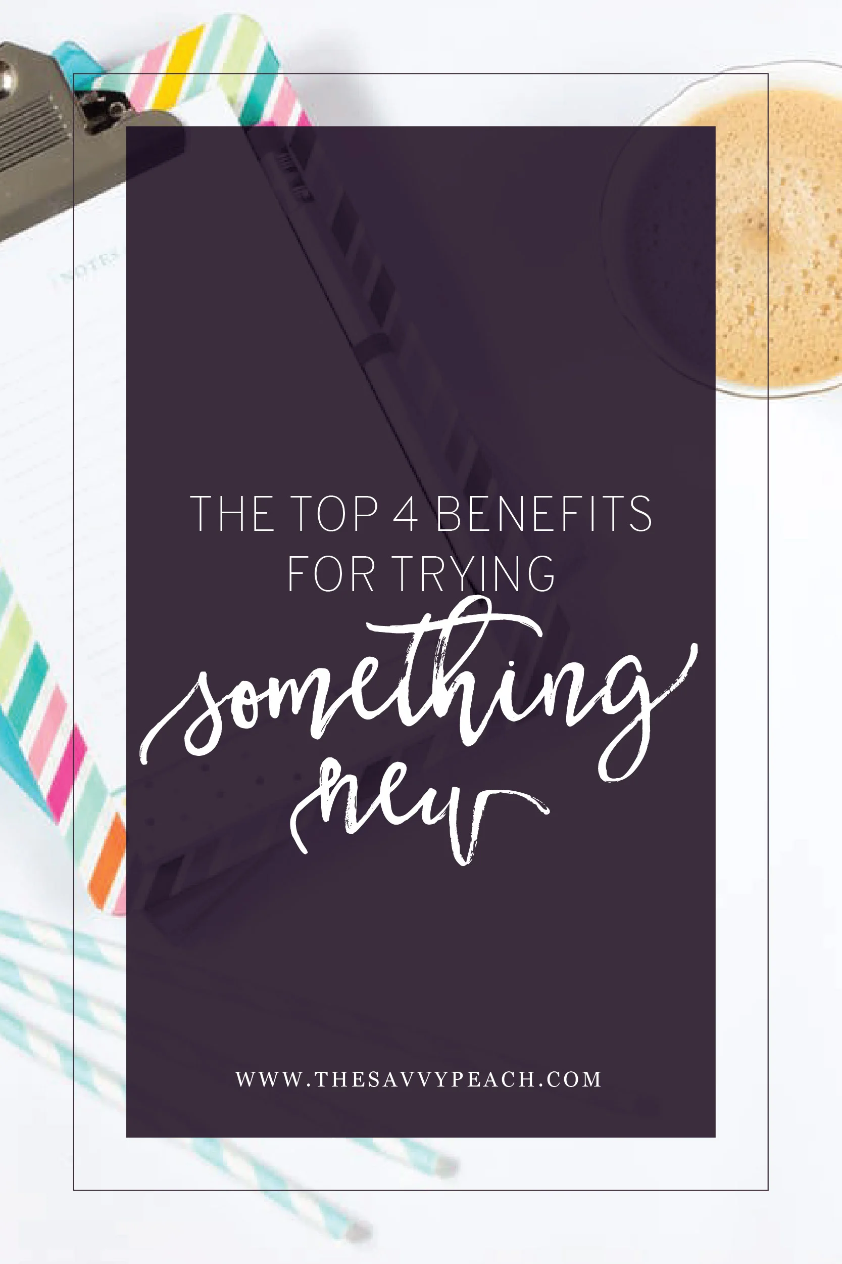 The Top 4 Benefits For Trying Something New — The Savvy Peach Creative Co.