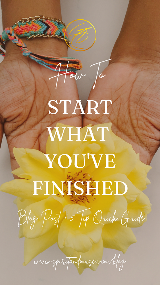 5 Quick Tips For Starting What You've Finished — Spirit & Muse