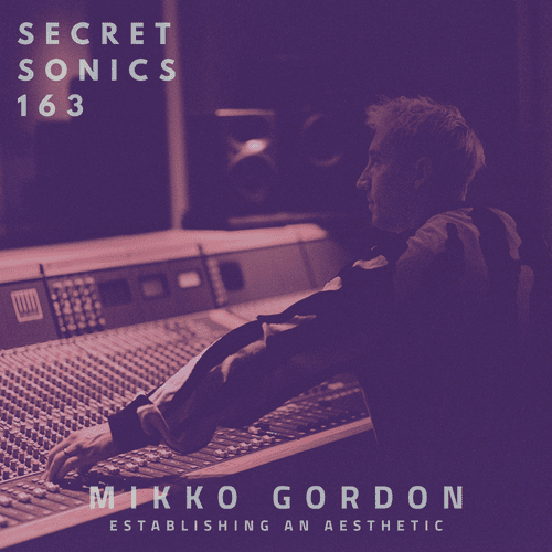 Secret Sonics 163 - Mikko Gordon - Establishing an Aesthetic — Ben Wallick