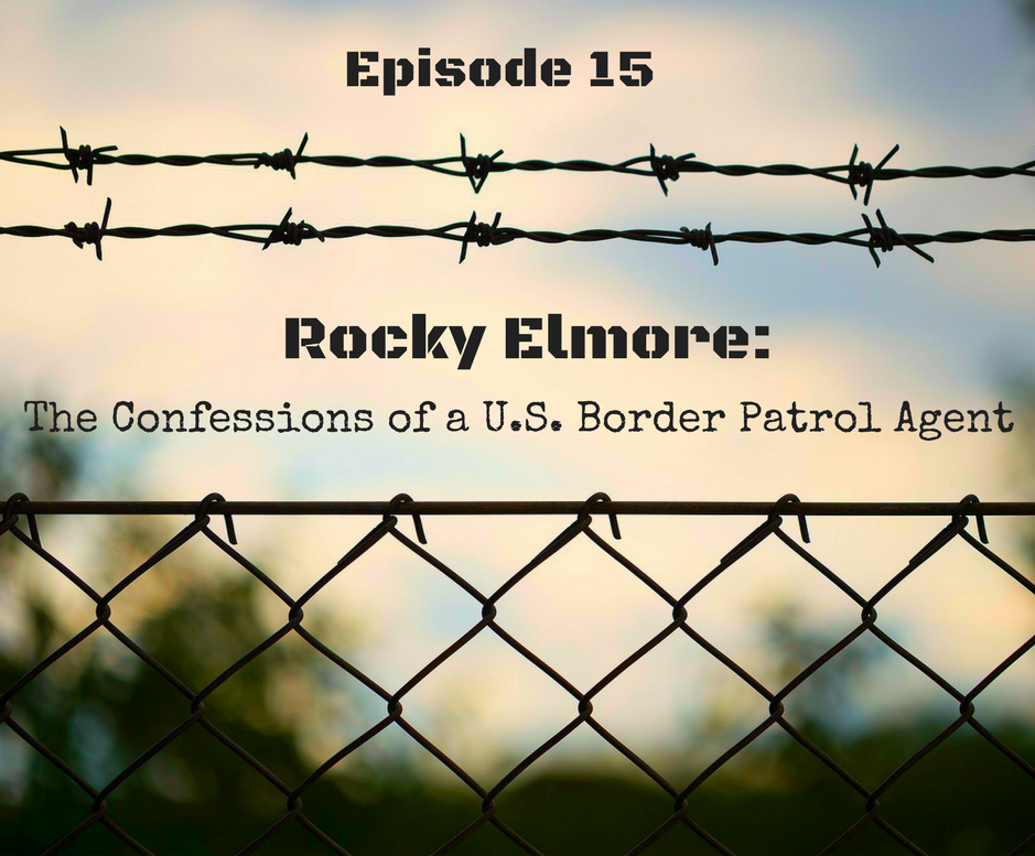 Episode 15: Rocky Elmore: The Confessions of a U.S. Border Patrol Agent ...
