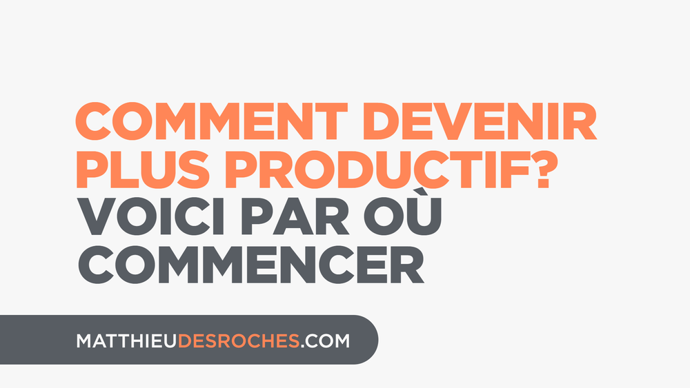 Comment devenir plus productif? Voici par où commencer— Matthieu Desroches