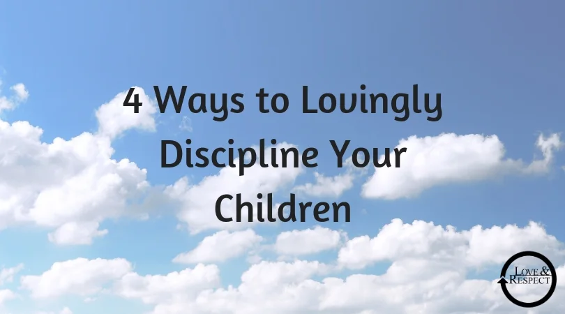 4 Ways to Lovingly Discipline Your Children — Love & Respect
