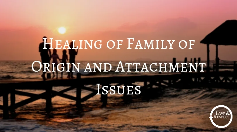 Healing of Family of Origin and Attachment Issues — Love & Respect