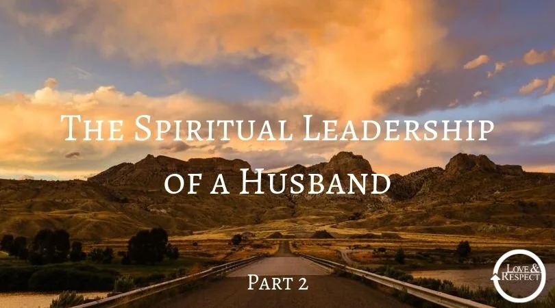 The Spiritual Leadership of a Husband, Part 2 — Love & Respect