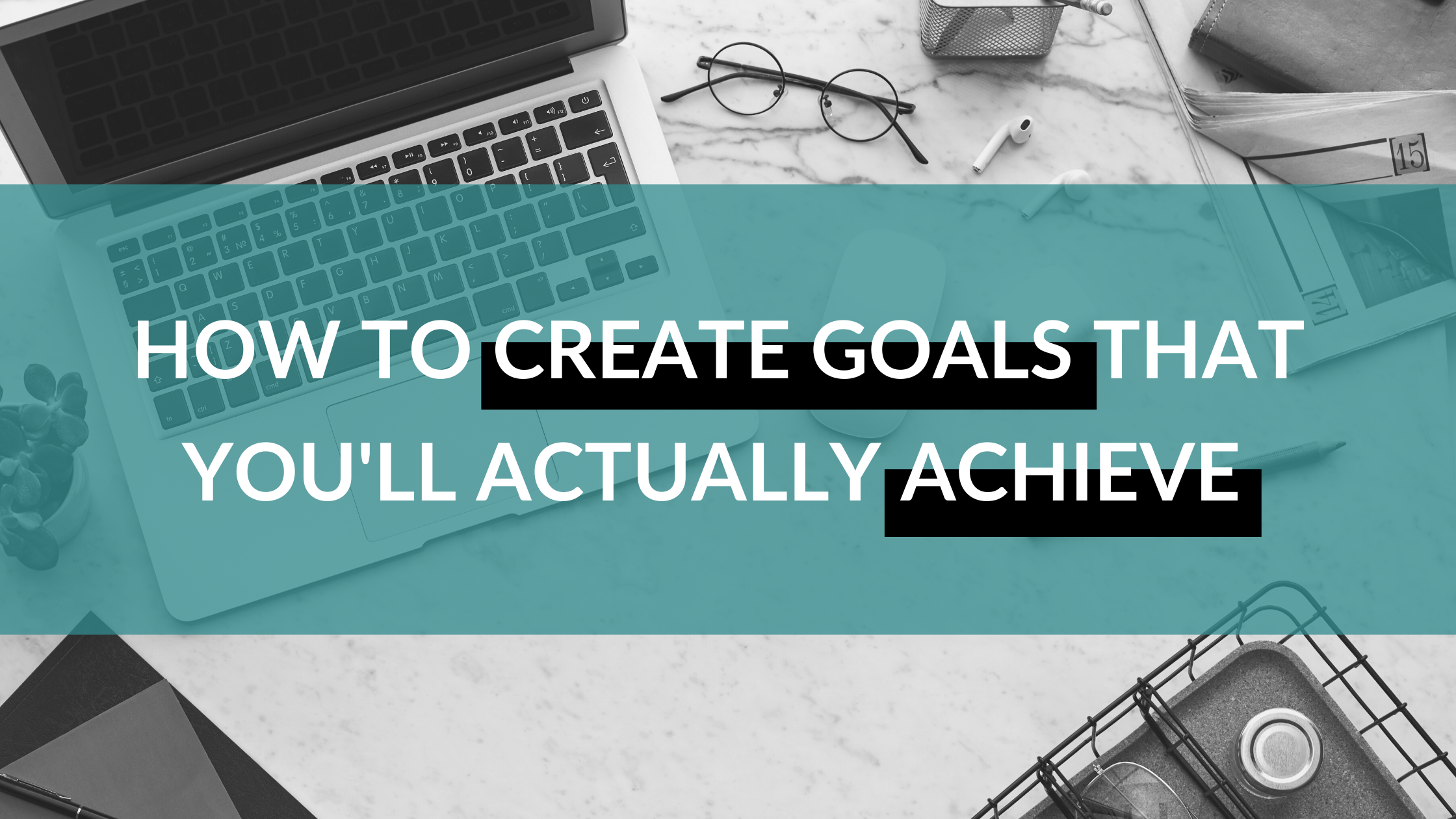 How to Create Goals That You'll Actually Achieve — Sarah Kochan