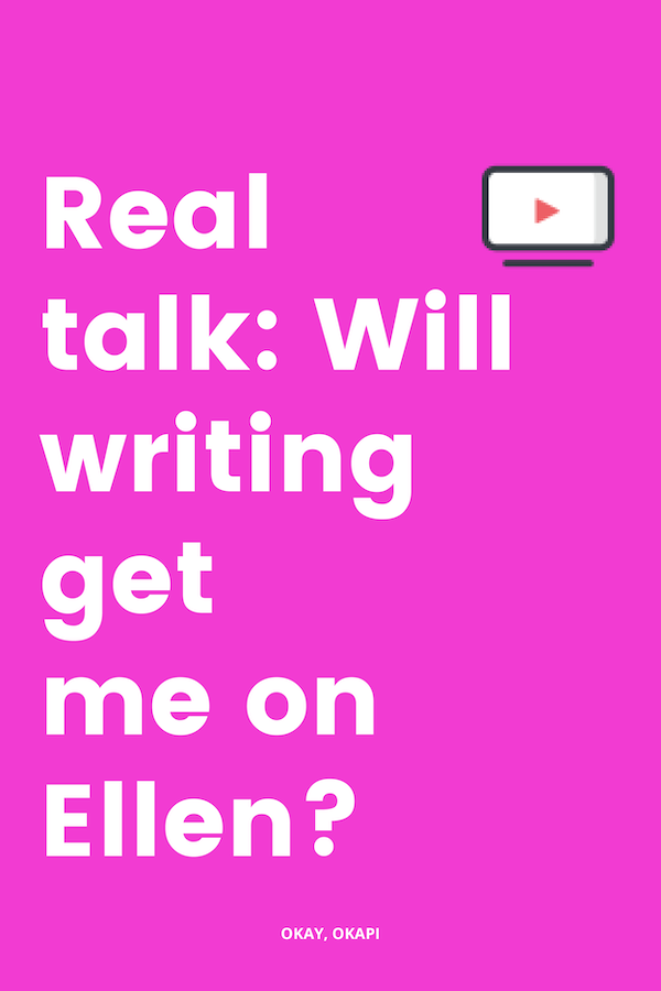 Real talk: Will writing get me on Ellen? — Okay, Okapi