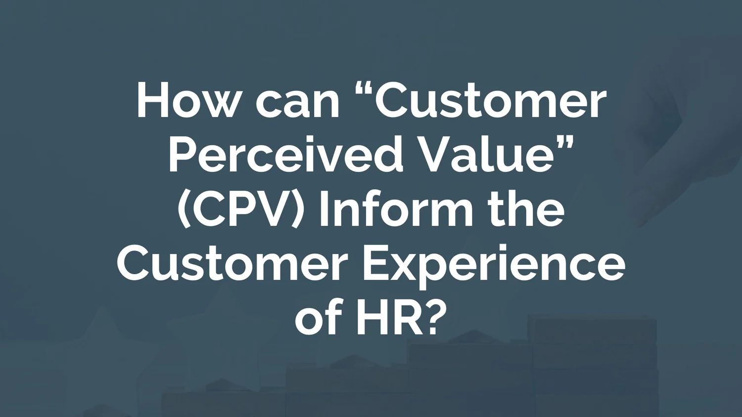 How can “Customer Perceived Value” (CPV) Inform the Customer Experience ...