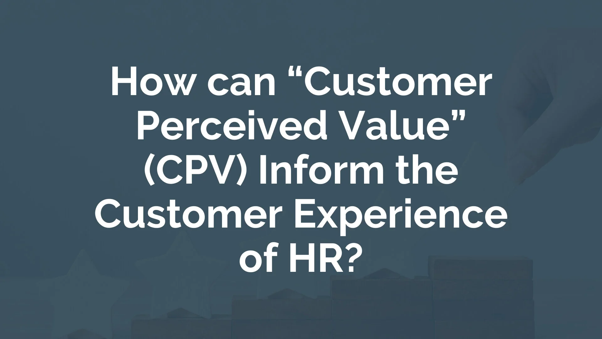 How can “Customer Perceived Value” (CPV) Inform the Customer Experience ...