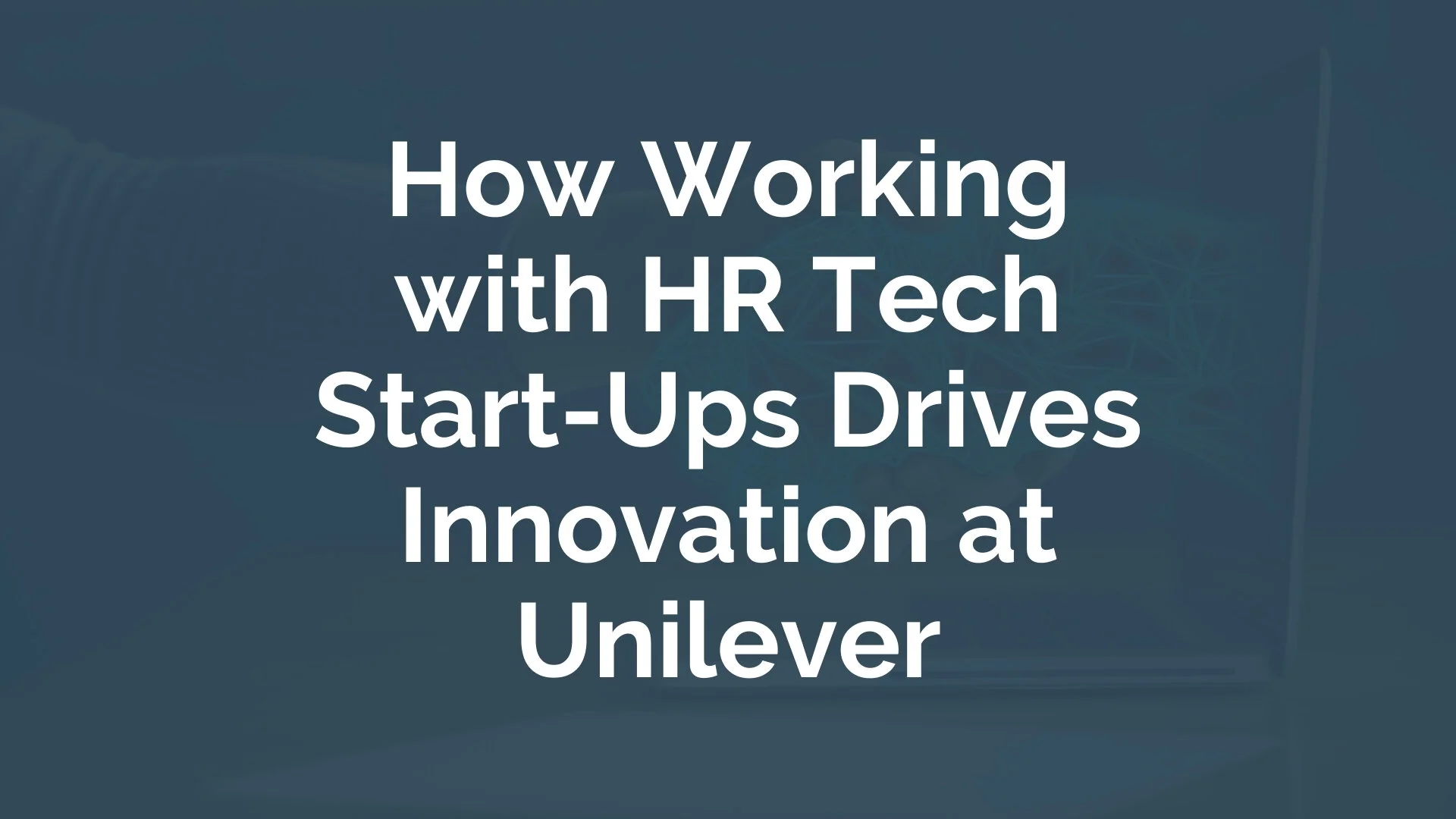 How Working with HR Tech Start-Ups Drives Innovation at Unilever ...