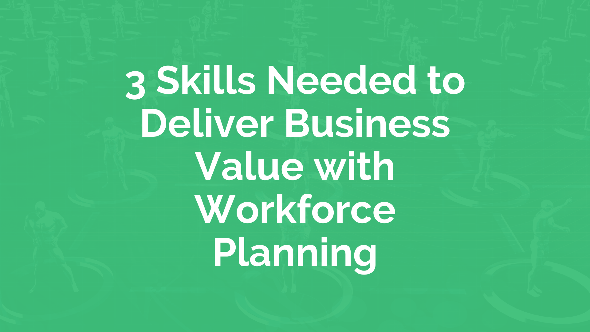 3 Skills Needed to Deliver Business Value with Workforce Planning ...
