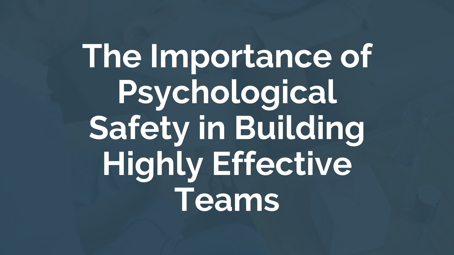 The Importance of Psychological Safety in Building Highly Effective ...