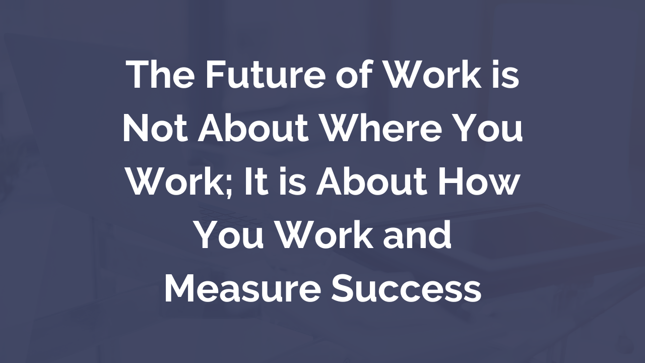 The Future of Work is Not About Where You Work; It is About How You ...
