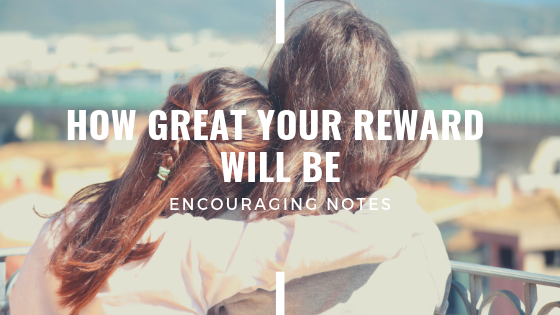 HOW GREAT YOUR REWARD WILL BE — Encouraging Notes