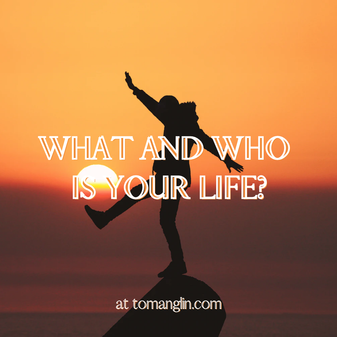 WHAT AND WHO IS YOUR LIFE? — Tom Anglin