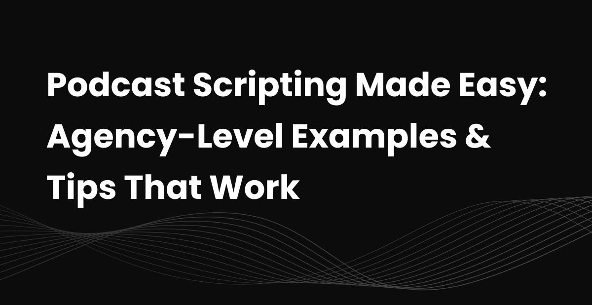 Podcast Scripting Made Easy: Real Agency Examples, Templates & Tools ...