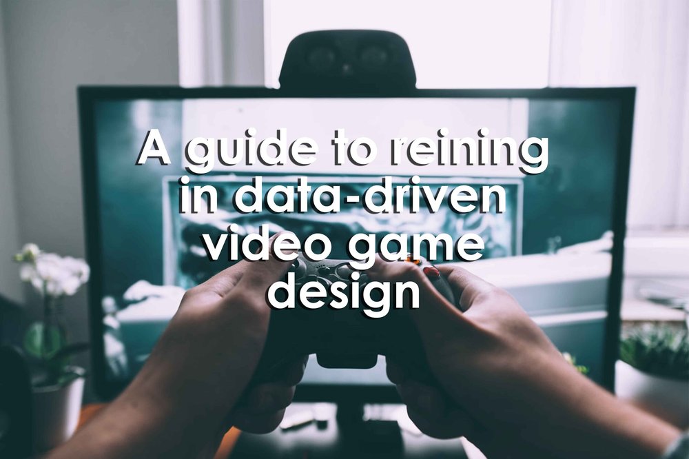 A guide to reining in data-driven video game design — University XP