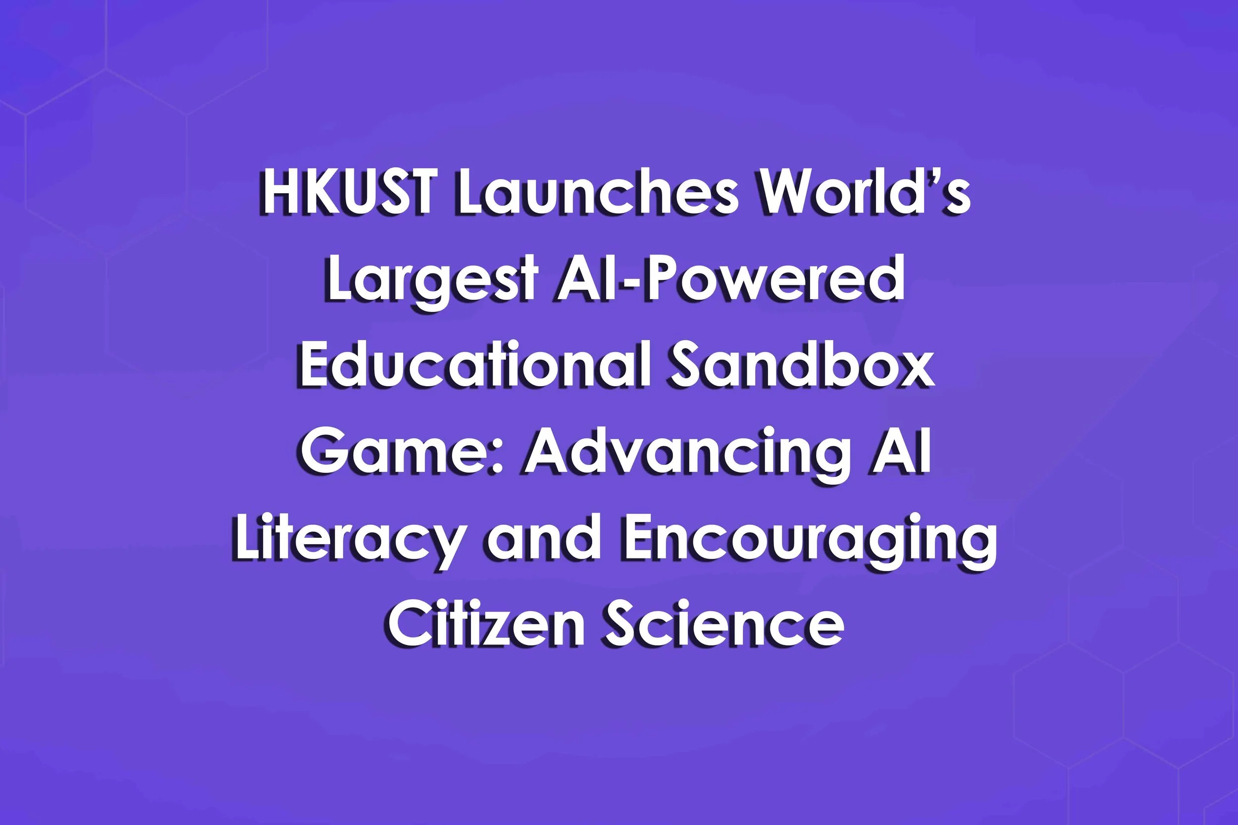 HKUST Launches World’s Largest AI-Powered Educational Sandbox Game ...