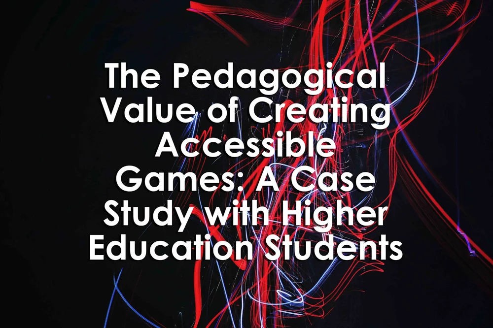 The Pedagogical Value of Creating Accessible Games: A Case Study with Higher Education Students ...