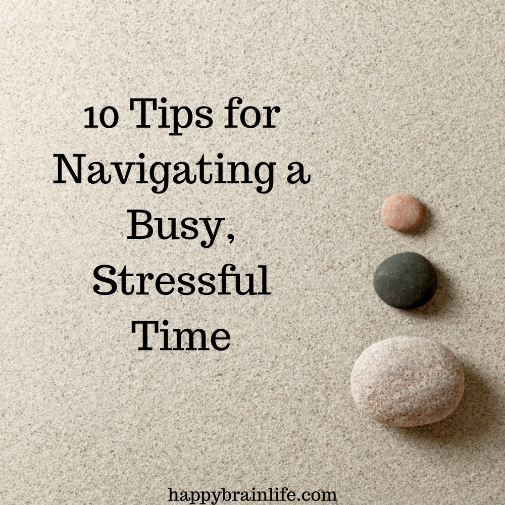 10 Tips for Navigating a Busy, Stressful Time — Happy Brain Life