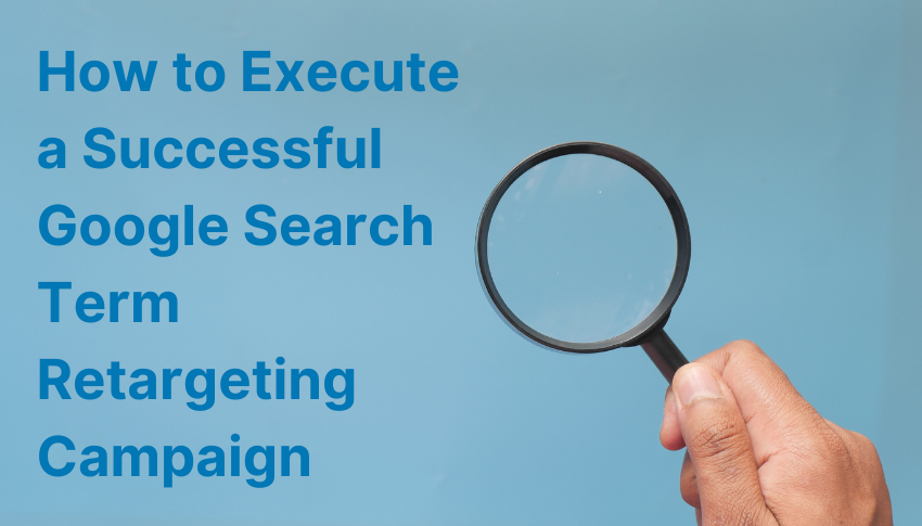 How to Execute a Successful Google Search Term Retargeting Campaign