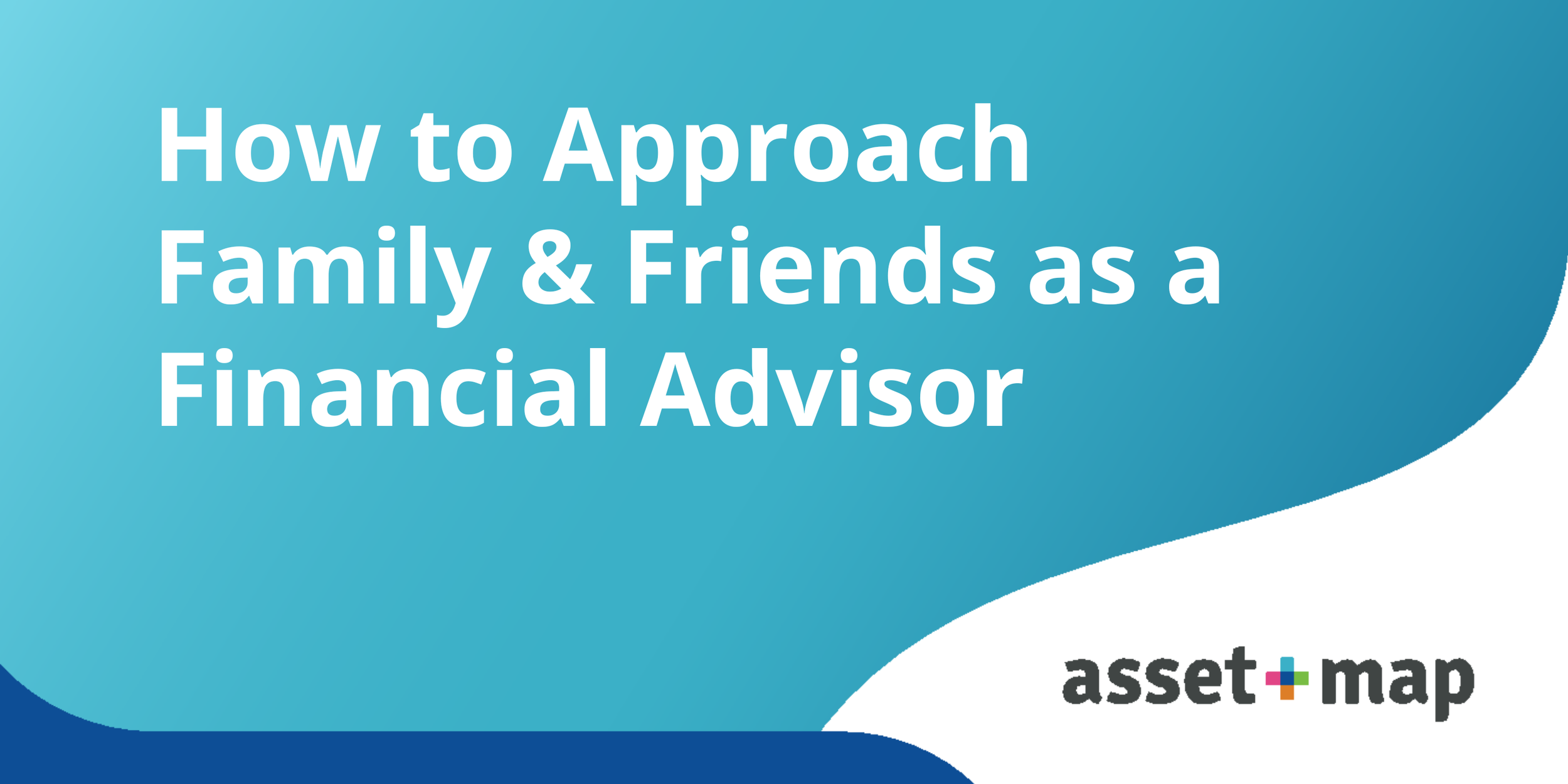 How to Approach Family & Friends as a Financial Advisor — Asset-Map