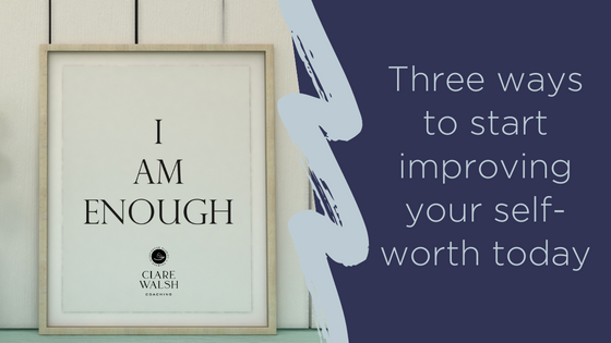 Three ways to start improving your self-worth today — Clare Walsh Coaching Three ways to start improving your self-worth today — Clare Walsh Coaching